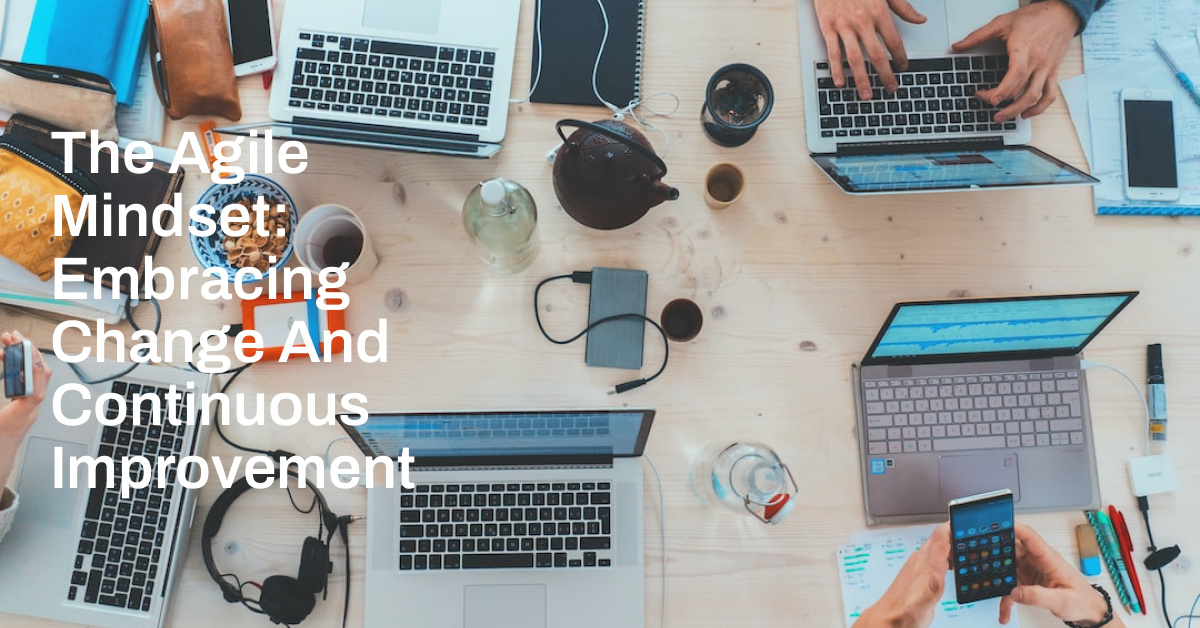 The Agile Mindset: Embracing Change And Continuous Improvement